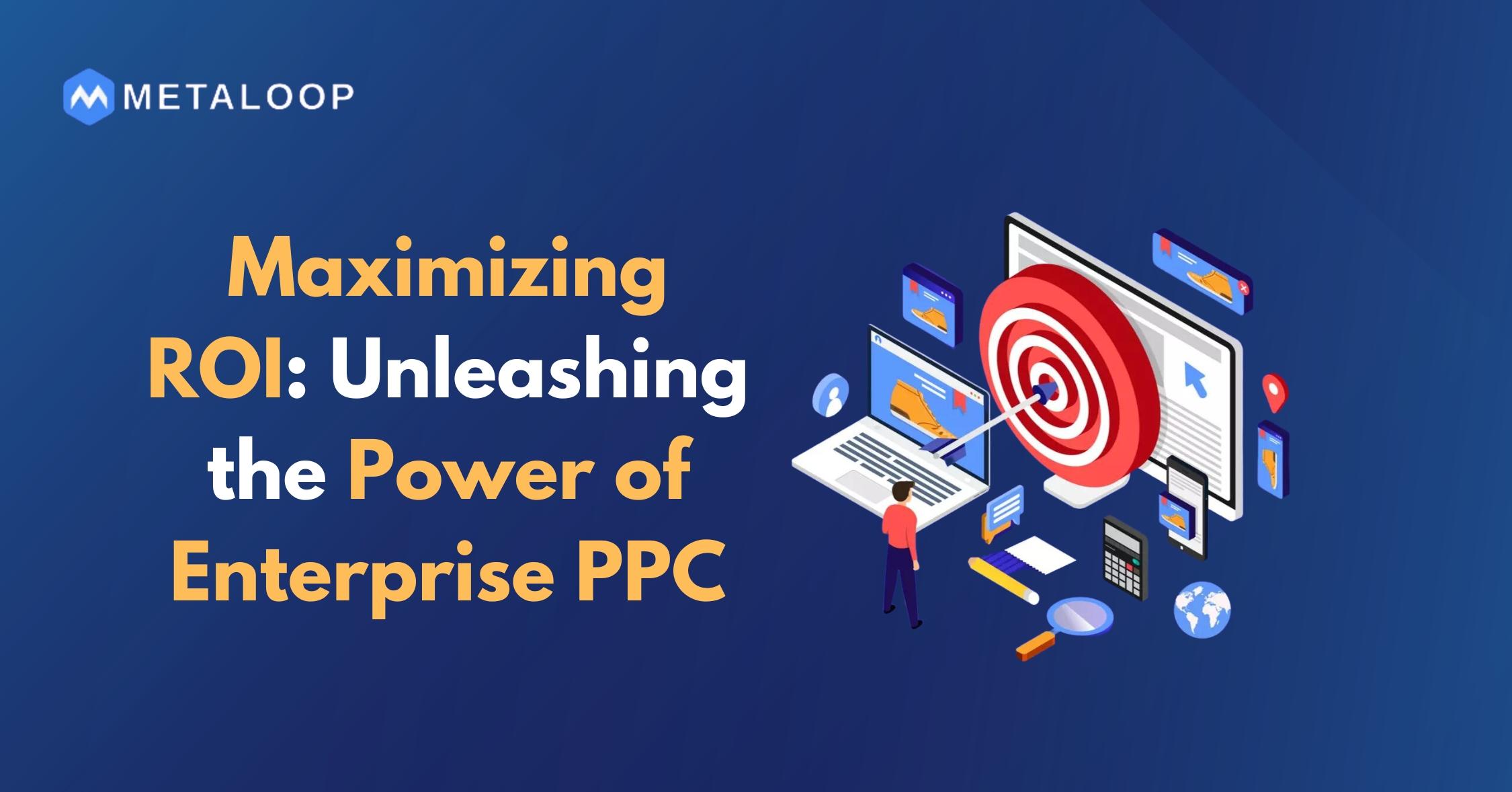 Maximizing ROI: Unleashing the Power of Enterprise PPC Maximizing ROI: Unleashing the Power of Enterprise PPC